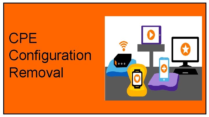 CPE Configuration Removal 1 Orange Restricted New Process