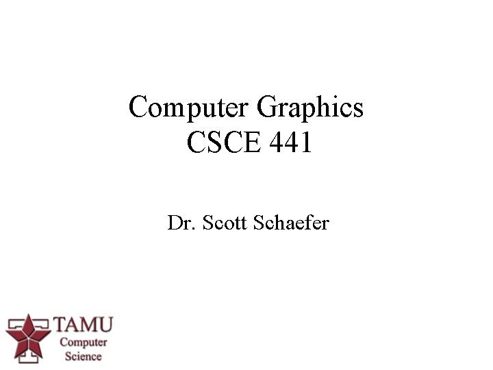 Computer Graphics CSCE 441 Dr Scott Schaefer 1