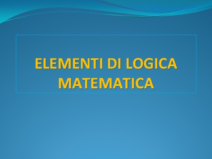 ELEMENTI DI LOGICA MATEMATICA Logica delle proposizioni Nel