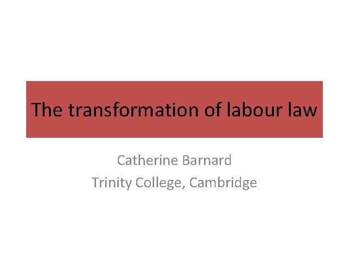 The transformation of labour law Catherine Barnard Trinity