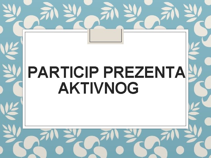 PARTICIP PREZENTA AKTIVNOG Definicija Particip oblik glagola koji