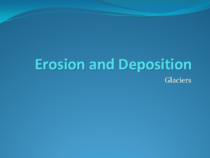 Erosion and Deposition Glaciers Glaciers Geologists define a