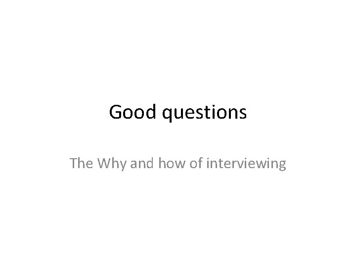 Good questions The Why and how of interviewing