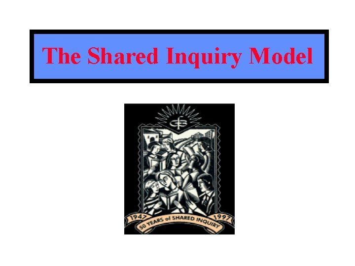 The Shared Inquiry Model What is Shared Inquiry