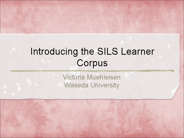 Introducing the SILS Learner Corpus Victoria Muehleisen Waseda