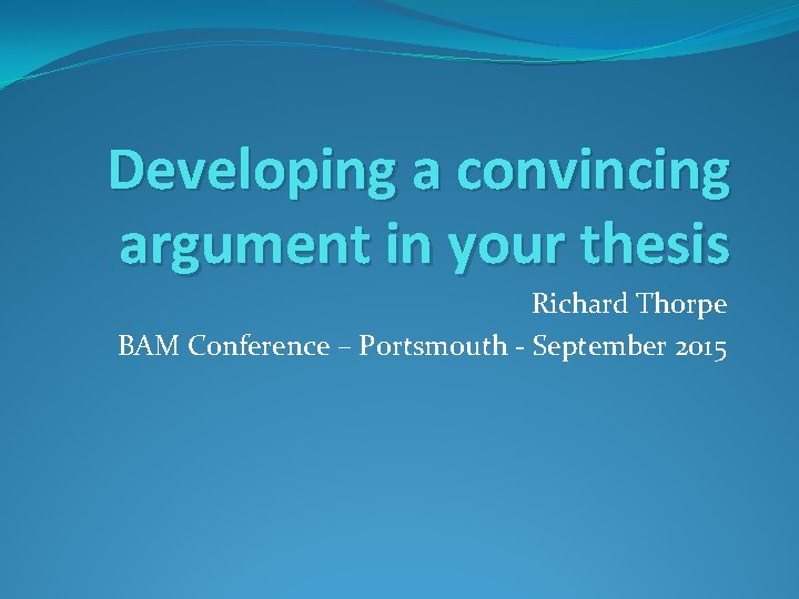 Developing a convincing argument in your thesis Richard