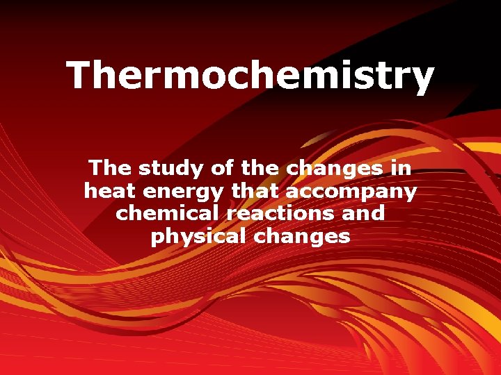 Thermochemistry The study of the changes in heat