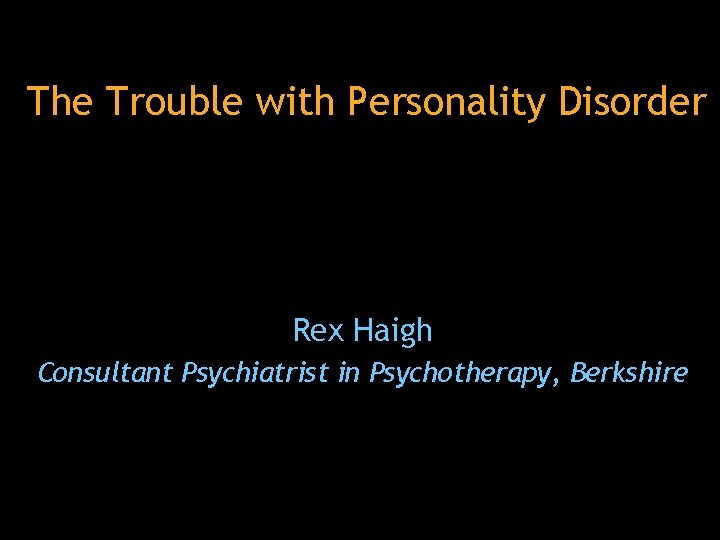 The Trouble with Personality Disorder Rex Haigh Consultant