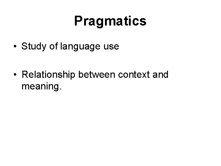 Pragmatics Study of language use Relationship between context