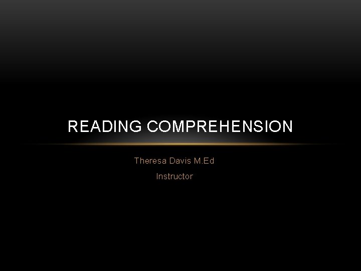 READING COMPREHENSION Theresa Davis M Ed Instructor READING