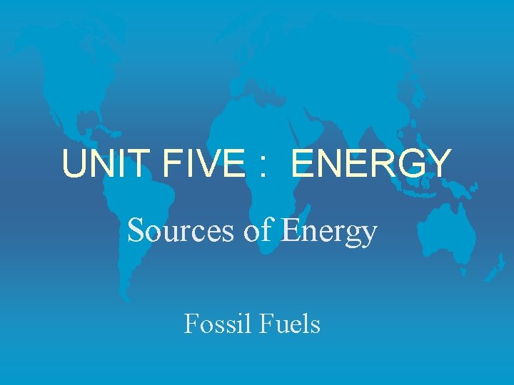 UNIT FIVE ENERGY Sources of Energy Fossil Fuels