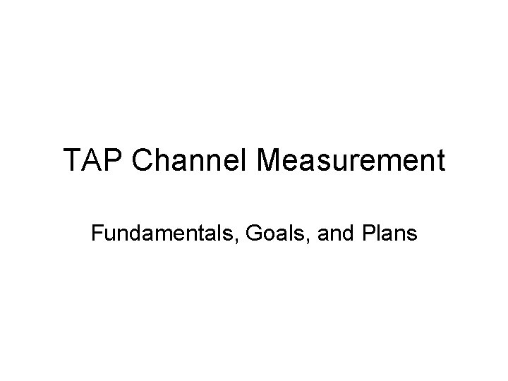 TAP Channel Measurement Fundamentals Goals and Plans Outline