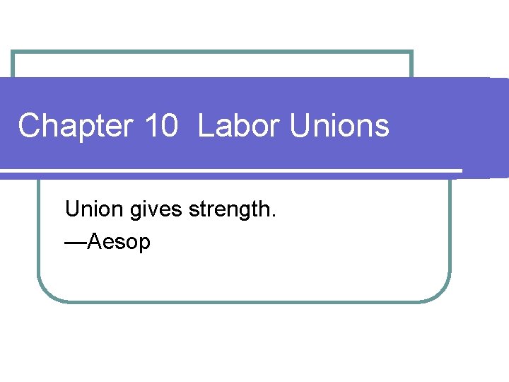 Chapter 10 Labor Unions Union gives strength Aesop