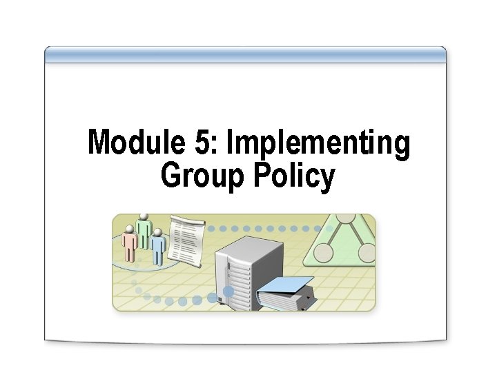 Module 5 Implementing Group Policy Overview Creating and