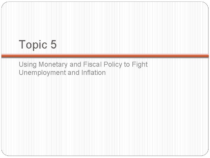Topic 5 Using Monetary and Fiscal Policy to
