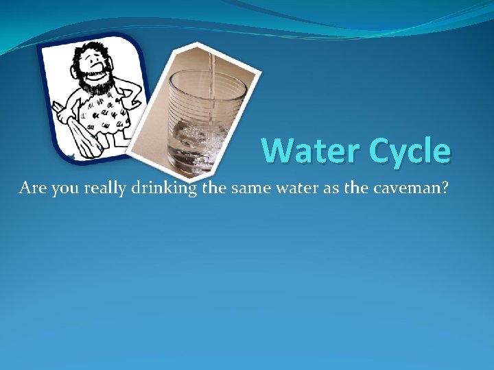 Water Cycle Are you really drinking the same