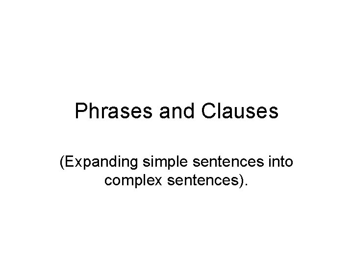 Phrases and Clauses Expanding simple sentences into complex