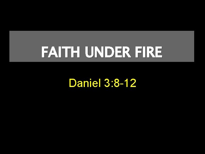 FAITH UNDER FIRE Daniel 3 8 12 They