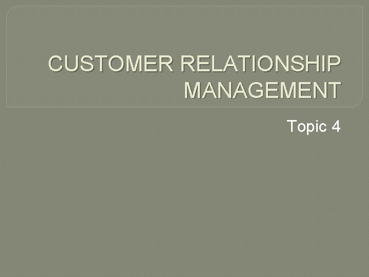 CUSTOMER RELATIONSHIP MANAGEMENT Topic 4 CUSTOMER RELATIONSHIP MANAGEMENT