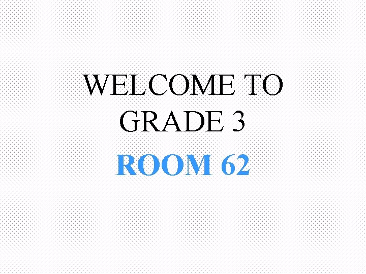 WELCOME TO GRADE 3 ROOM 62 Grade 3