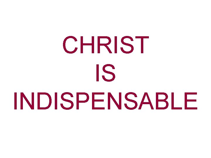 CHRIST IS INDISPENSABLE Christ Is Indispensable As The