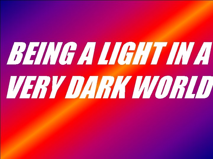 BEING A LIGHT IN A VERY DARK WORLD