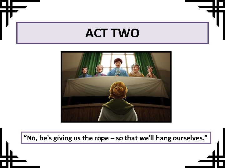 ACT TWO No hes giving us the rope