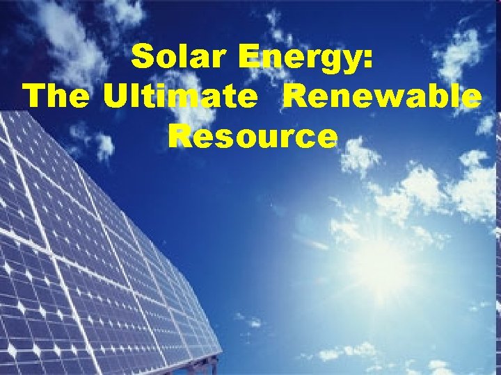 Solar Energy The Ultimate Renewable Resource What is