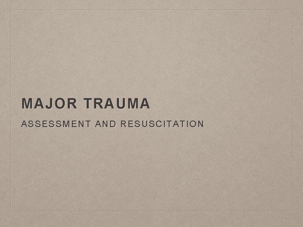 MAJOR TRAUMA ASSESSMENT AND RESUSCITATION The general goal