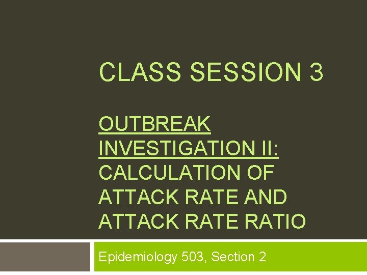 CLASS SESSION 3 OUTBREAK INVESTIGATION II CALCULATION OF