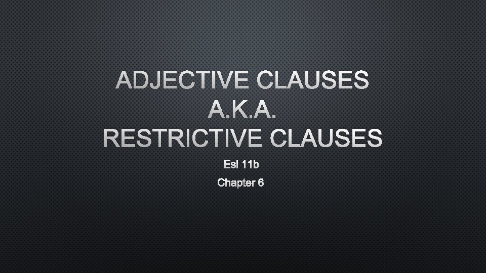 ADJECTIVE CLAUSES A K A RESTRICTIVE CLAUSES ESL