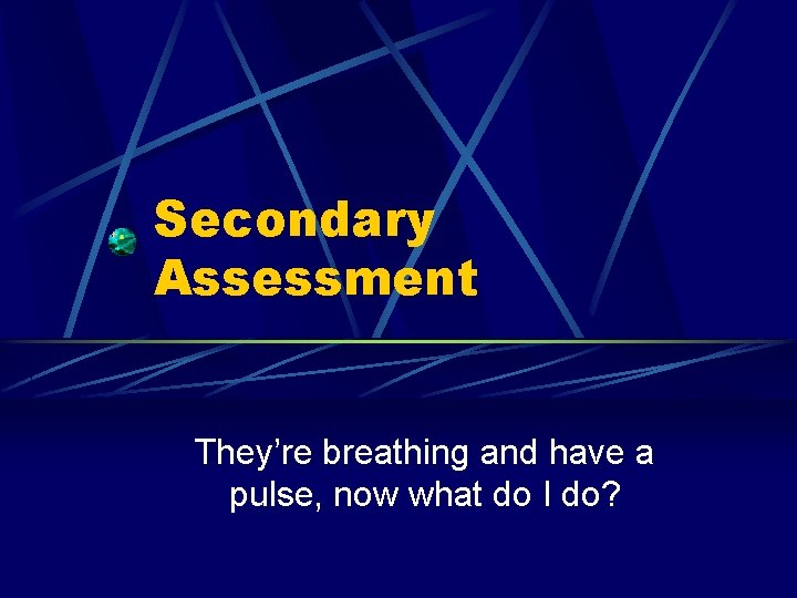 Secondary Assessment Theyre breathing and have a pulse