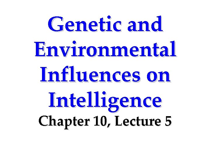 Genetic and Environmental Influences on Intelligence Chapter 10