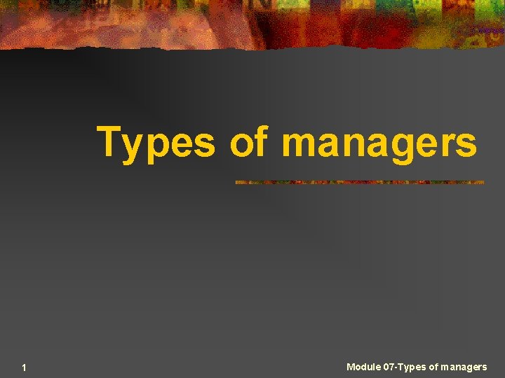 Types of managers 1 Module 07 Types of