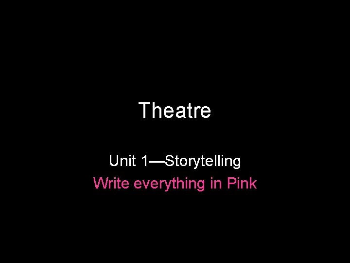 Theatre Unit 1Storytelling Write everything in Pink Storytelling
