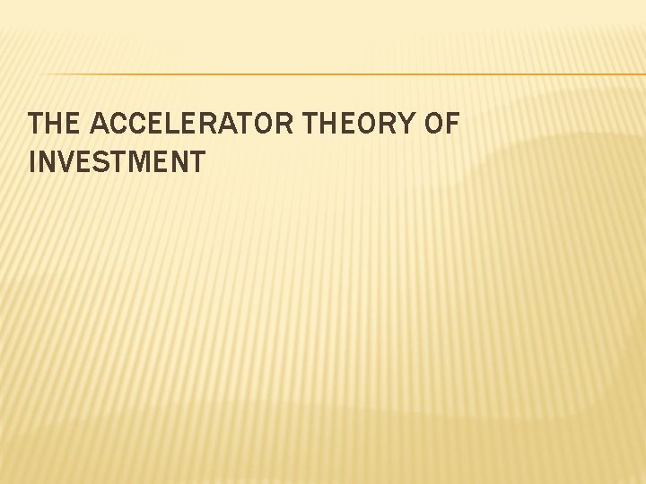 THE ACCELERATOR THEORY OF INVESTMENT INTRODUCTION The Keynesian