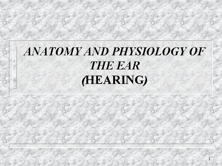 ANATOMY AND PHYSIOLOGY OF THE EAR HEARING 1