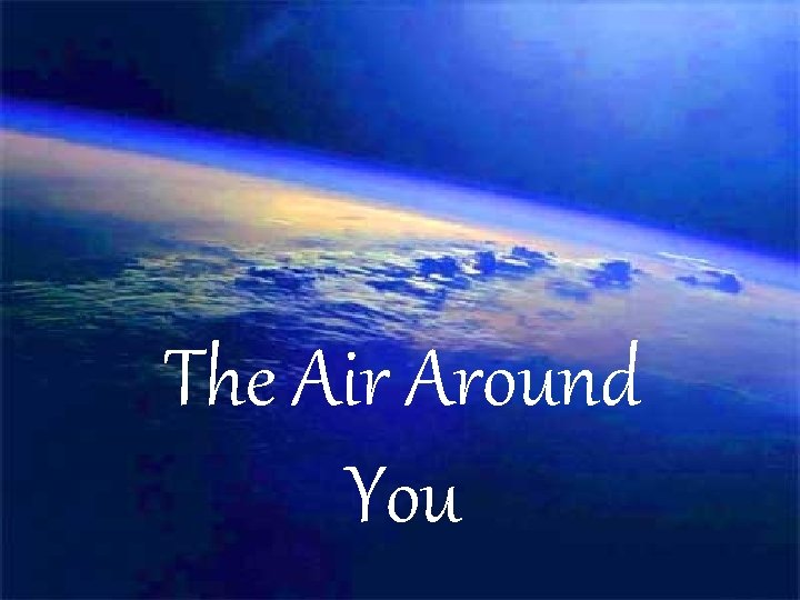 The Air Around You Earths Atmosphere Earths atmosphere