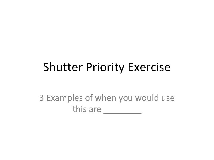 Shutter Priority Exercise 3 Examples of when you