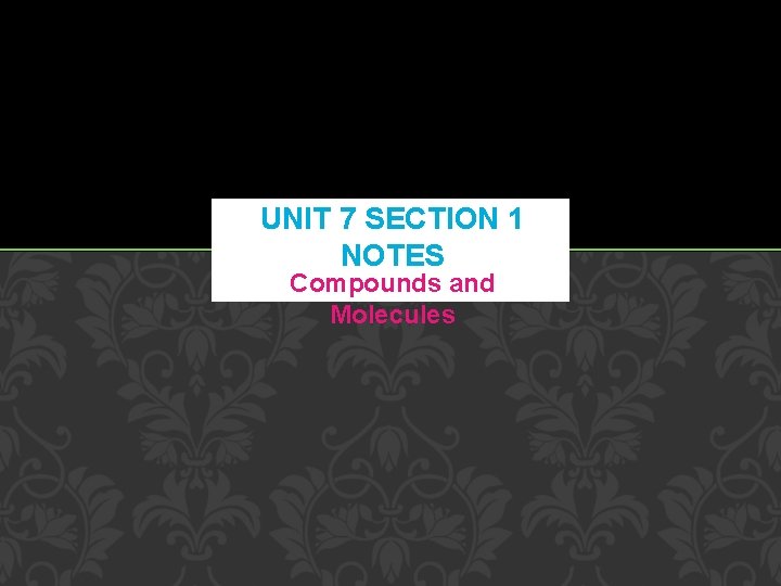 UNIT 7 SECTION 1 NOTES Compounds and Molecules