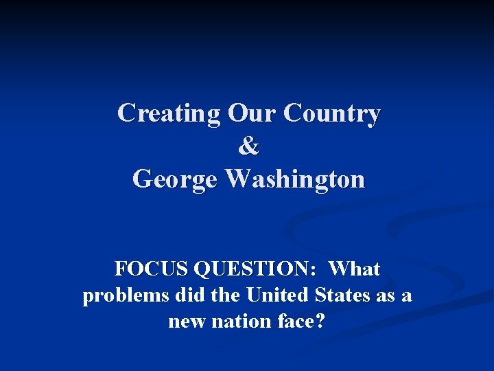 Creating Our Country George Washington FOCUS QUESTION What