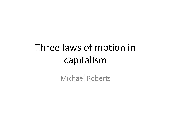 Three laws of motion in capitalism Michael Roberts