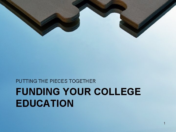 PUTTING THE PIECES TOGETHER FUNDING YOUR COLLEGE EDUCATION