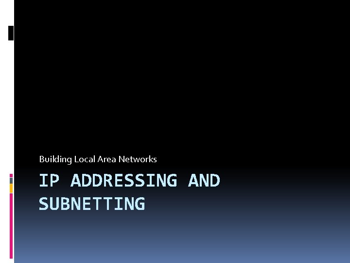 Building Local Area Networks IP ADDRESSING AND SUBNETTING