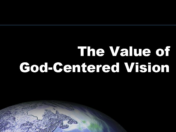 The Value of GodCentered Vision GodCentered Vision Why
