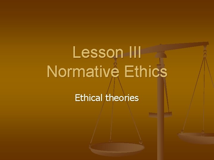 Lesson III Normative Ethics Ethical theories Classes of