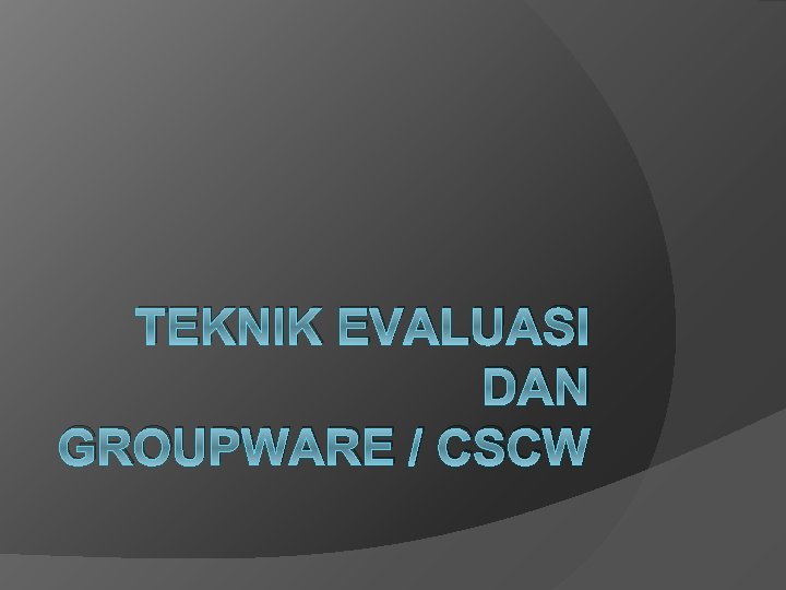 TEKNIK EVALUASI DAN GROUPWARE CSCW TEKNIK EVALUASI Mengapa