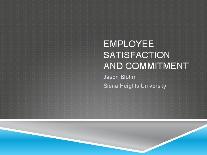 EMPLOYEE SATISFACTION AND COMMITMENT Jason Blohm Siena Heights