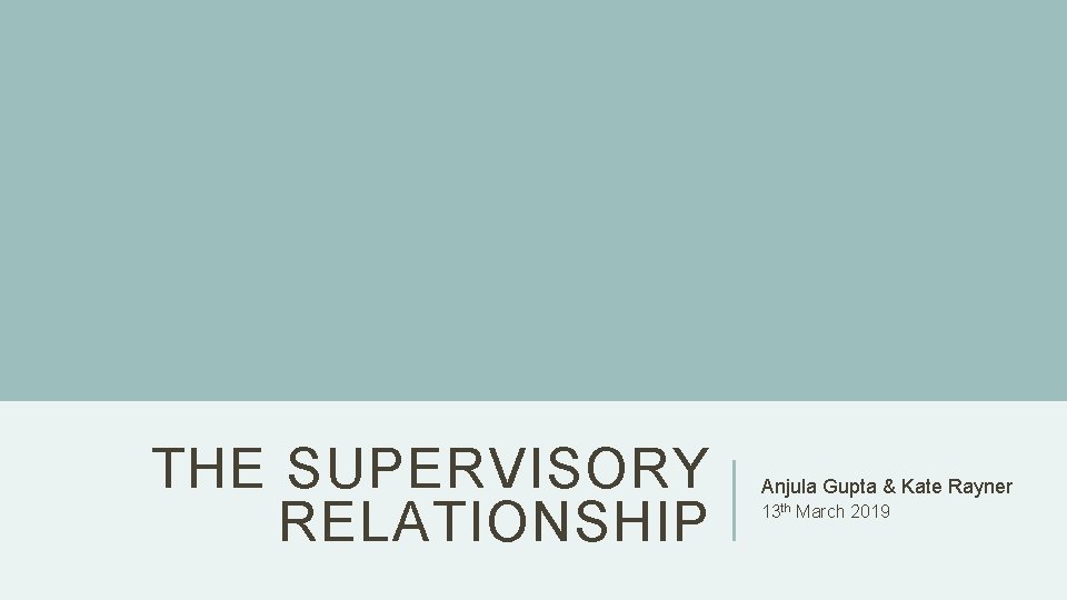 THE SUPERVISORY RELATIONSHIP Anjula Gupta Kate Rayner 13