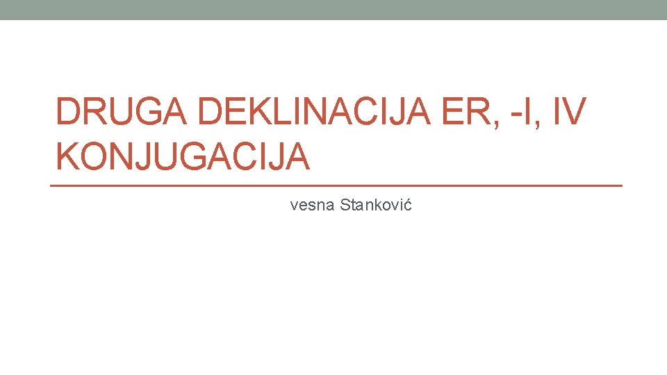 DRUGA DEKLINACIJA ER I IV KONJUGACIJA vesna Stankovi
